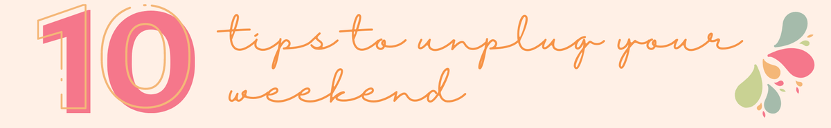 10 Tips to Unplug your Weekend
